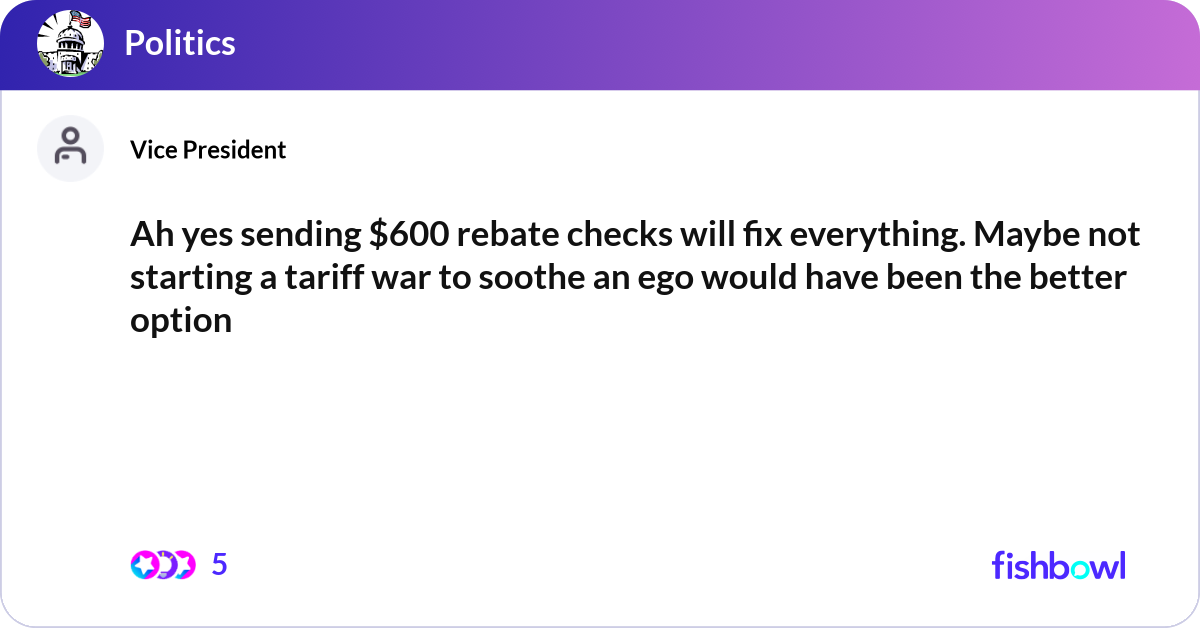 Ah yes sending $600 rebate checks will fix everyth... | Fishbowl