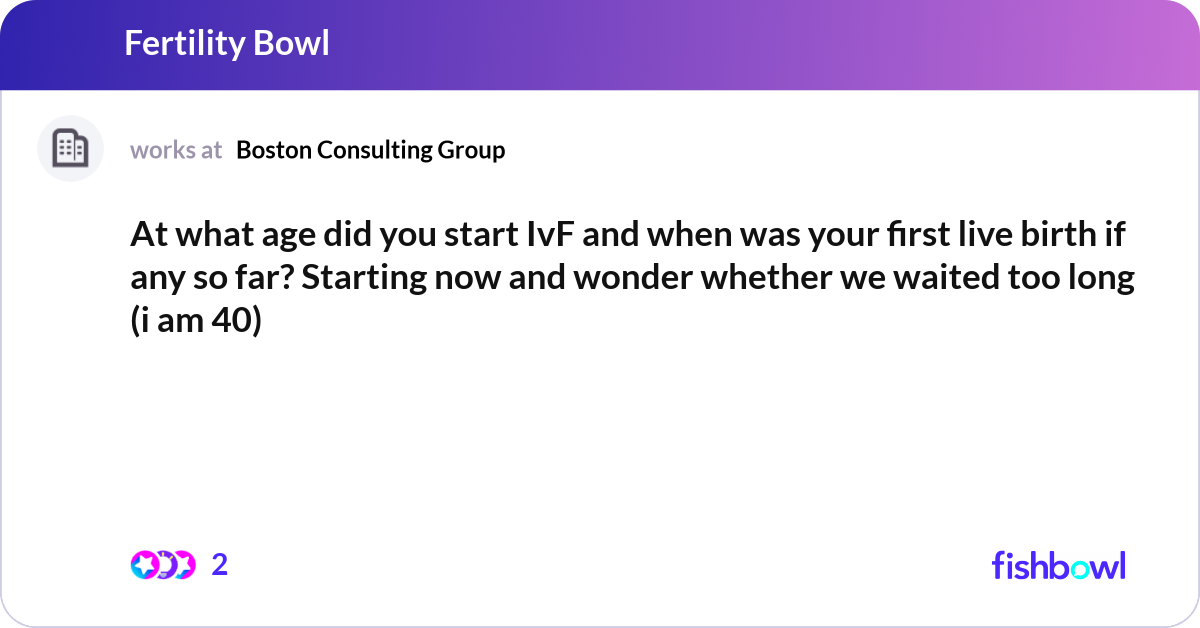 At what age did you start IvF and when was your fi... | Fishbowl