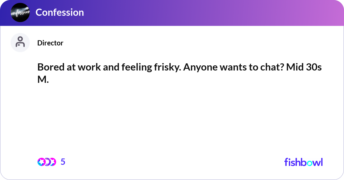 Bored at work and feeling frisky. Anyone wants to ... | Fishbowl
