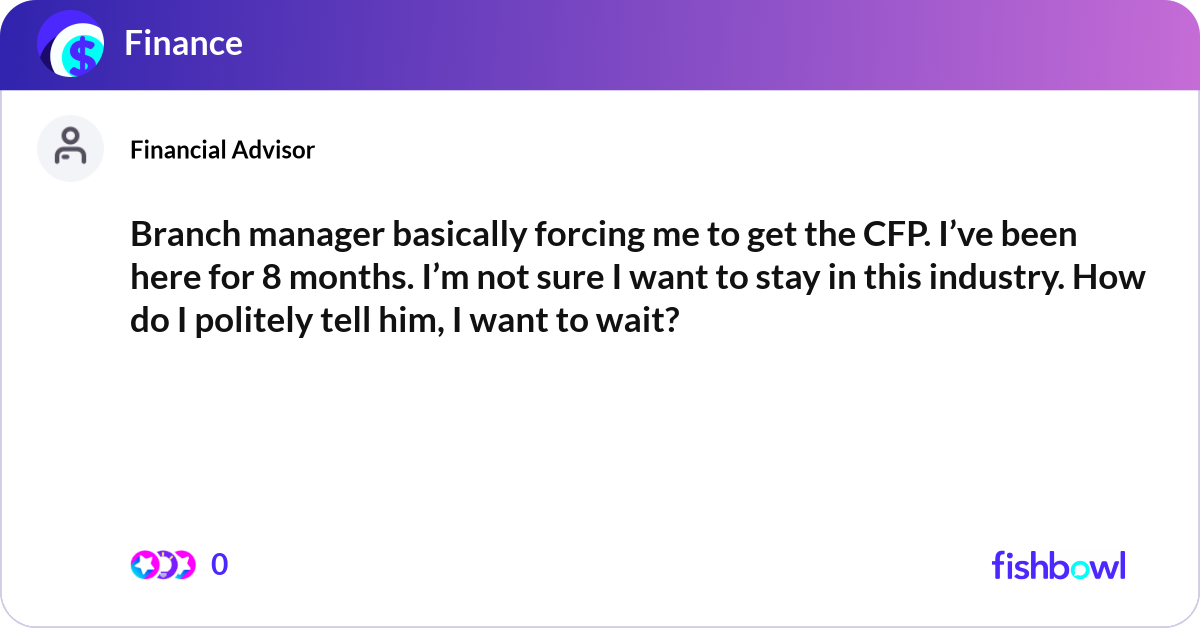 Branch manager basically forcing me to get the CFP... | Fishbowl