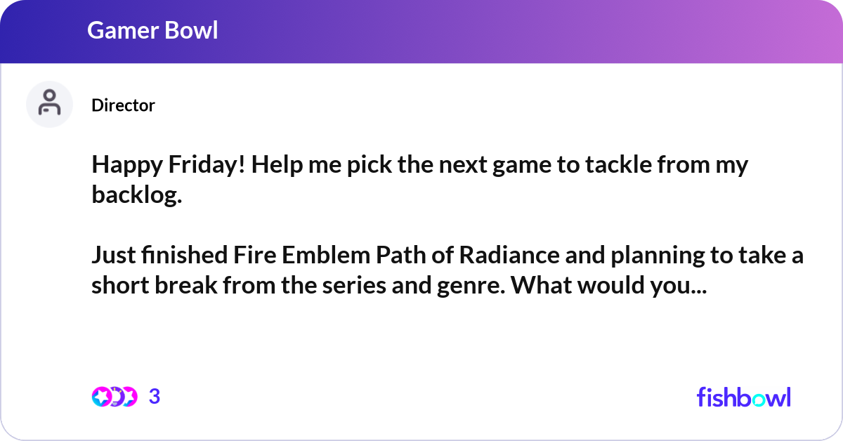 Happy Friday! Help me pick the next game to tackle... | Fishbowl