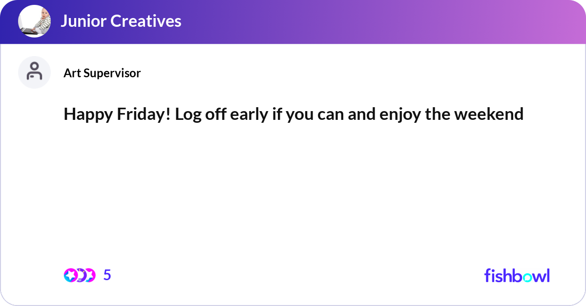 Happy Friday! Log off early if you can and enjoy t... | Fishbowl