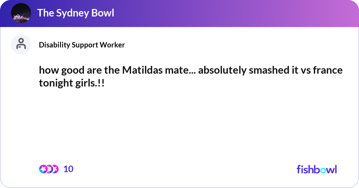 how good are the Matildas mate... absolutely smash... | Fishbowl