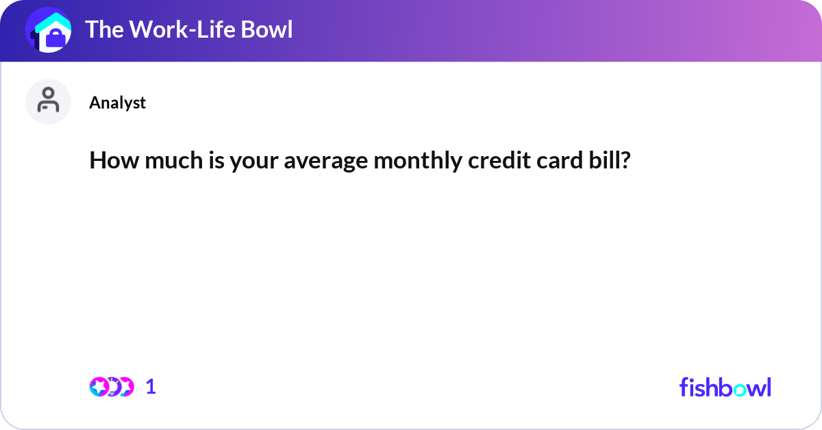How much is your average monthly credit card bill?... | Fishbowl
