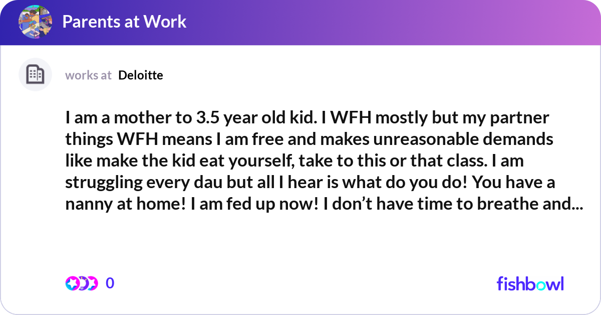 I am a mother to 3.5 year old kid. I WFH mostly bu... | Fishbowl