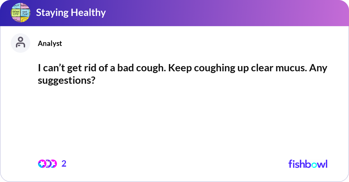 I can’t get rid of a bad cough. Keep coughing up c... | Fishbowl