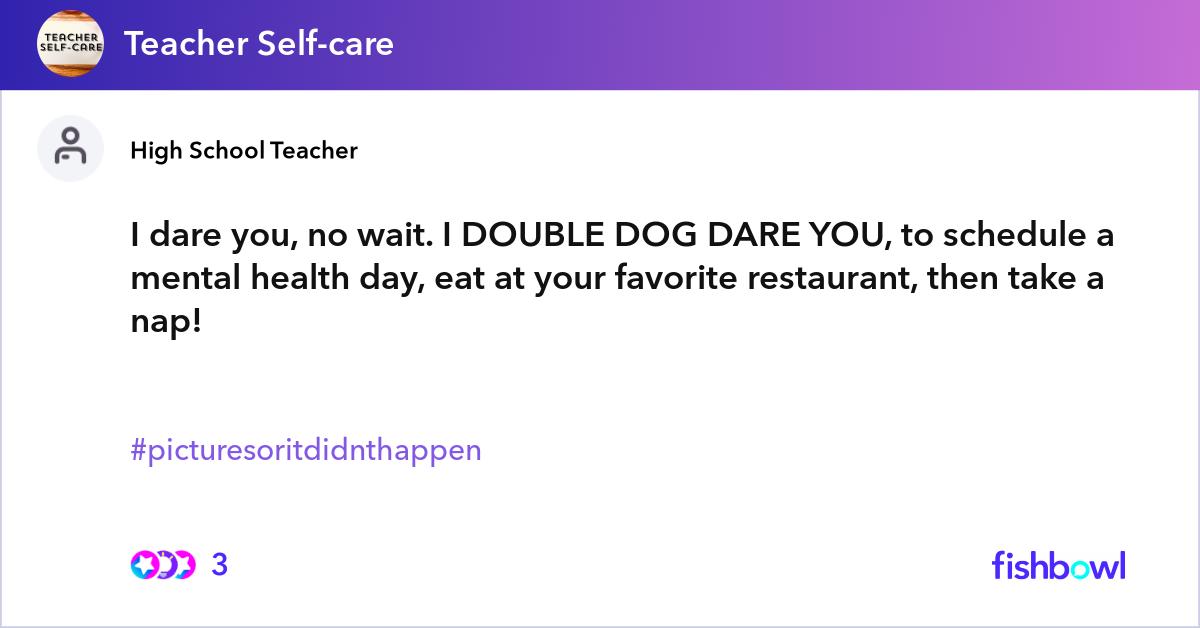 I dare you, no wait. I DOUBLE DOG DARE YOU, to sch... | Fishbowl