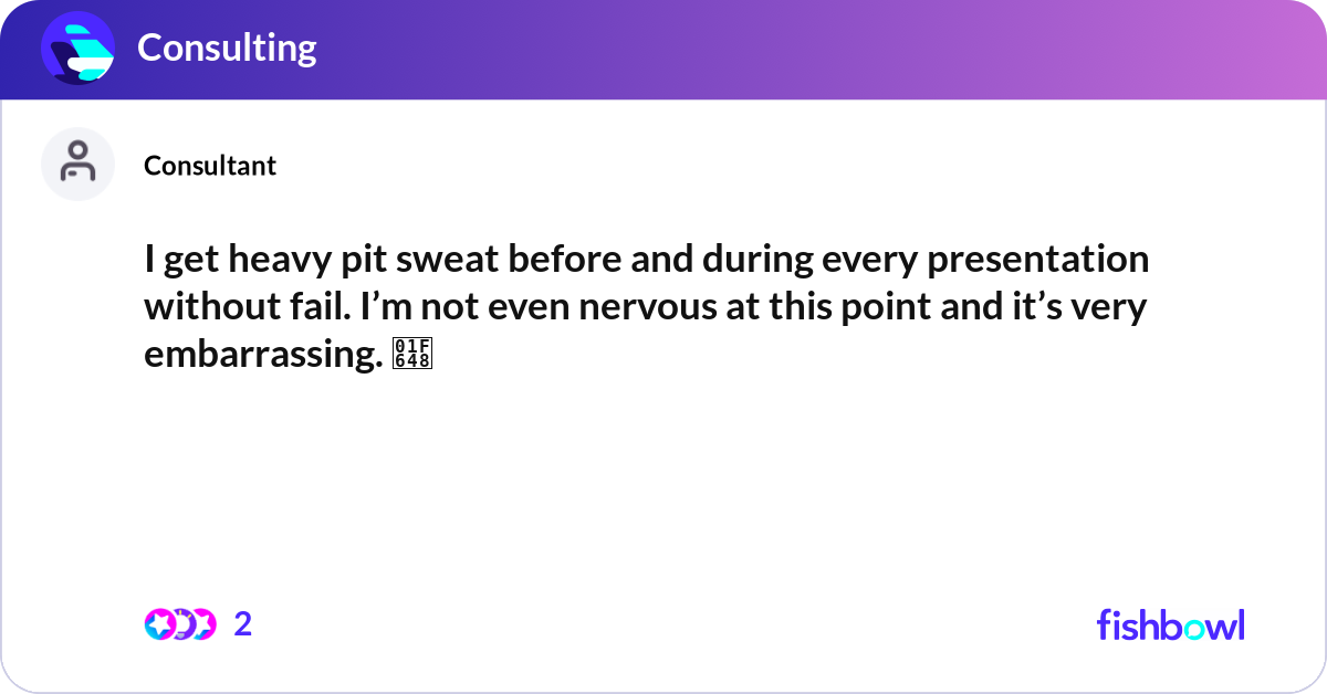 I get heavy pit sweat before and during every pres... | Fishbowl