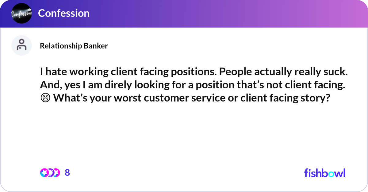I hate working client facing positions. People act... | Fishbowl
