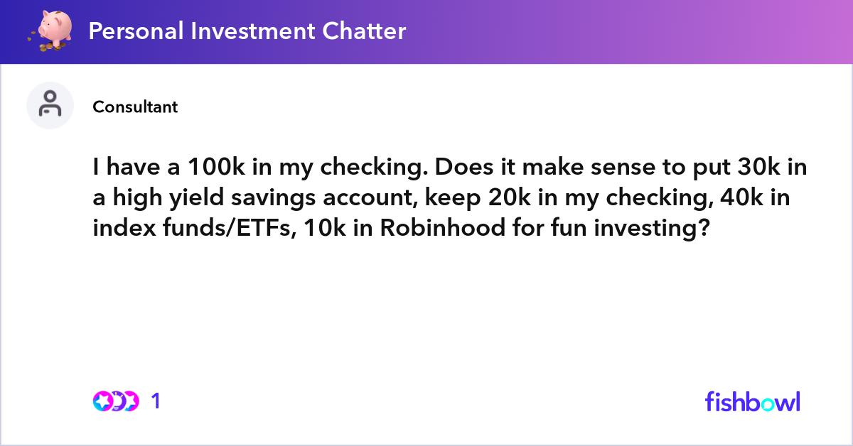 I have a 100k in my checking. Does it make sense t... | Fishbowl