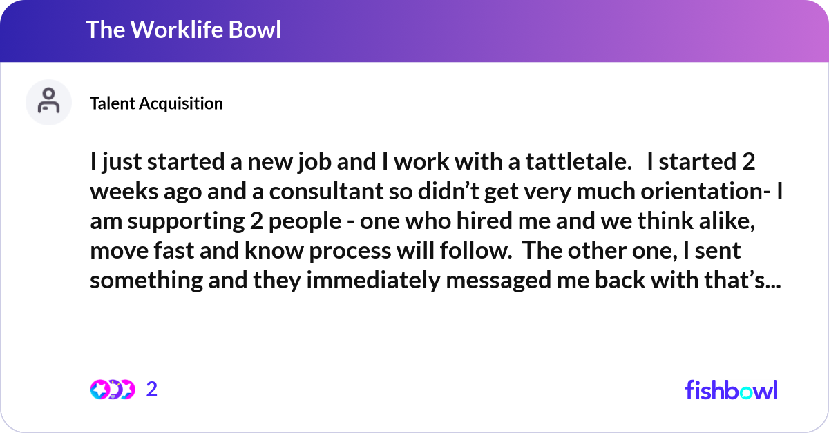 I just started a new job and I work with a tattlet... | Fishbowl