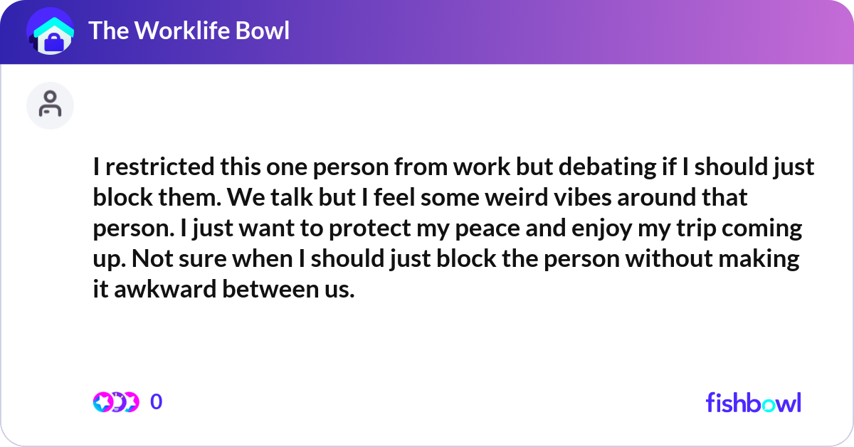 I restricted this one person from work but debatin... | Fishbowl
