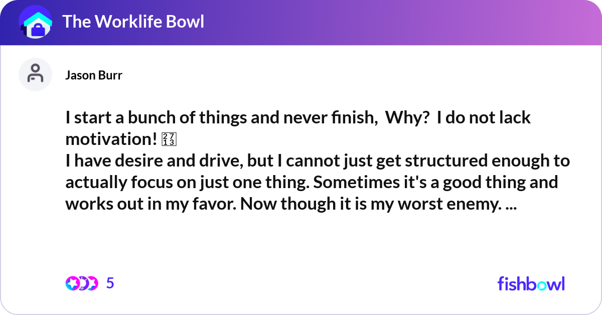 I start a bunch of things and never finish, Why? ... | Fishbowl
