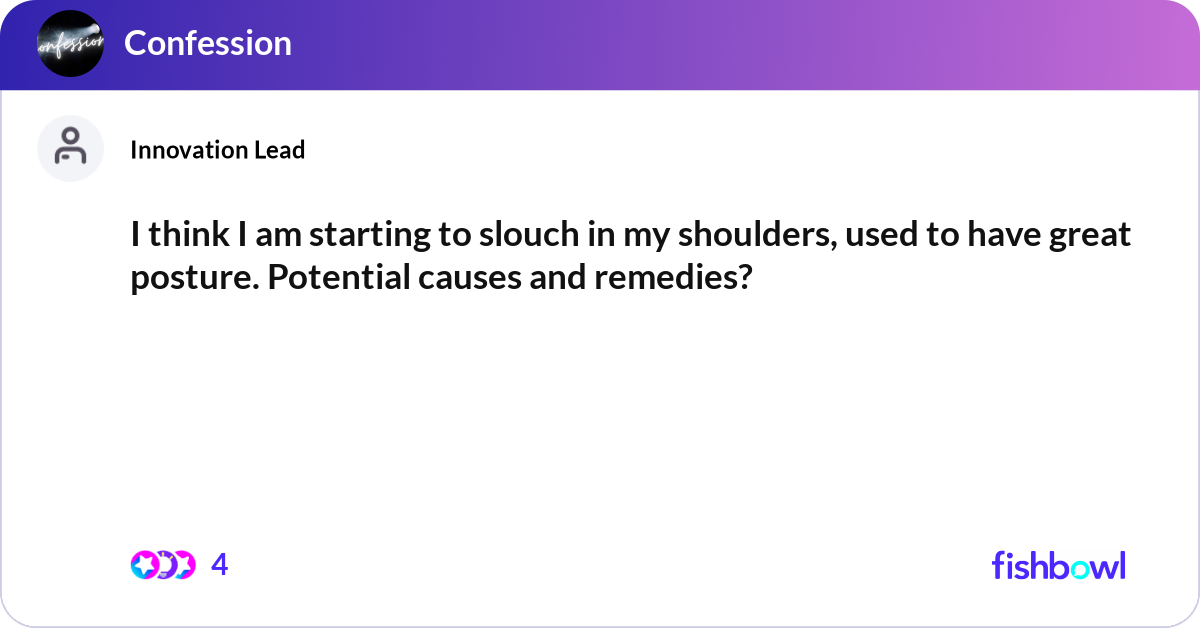 I think I am starting to slouch in my shoulders, u... | Fishbowl