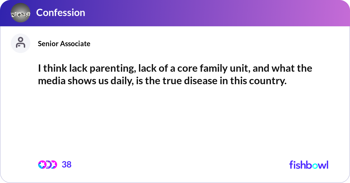 I think lack parenting, lack of a core family unit... | Fishbowl