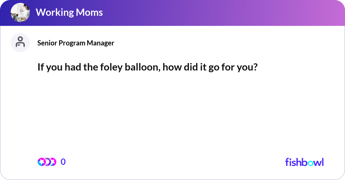 If you had the foley balloon, how did it go for yo... | Fishbowl