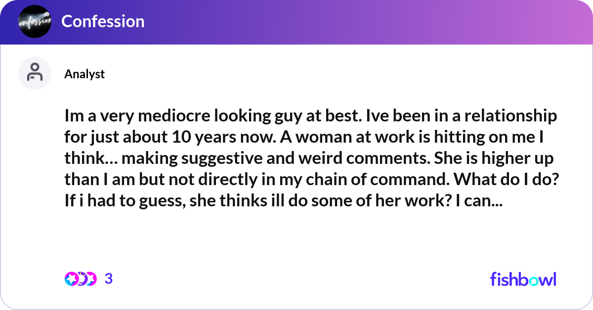Im a very mediocre looking guy at best. Ive been i... | Fishbowl