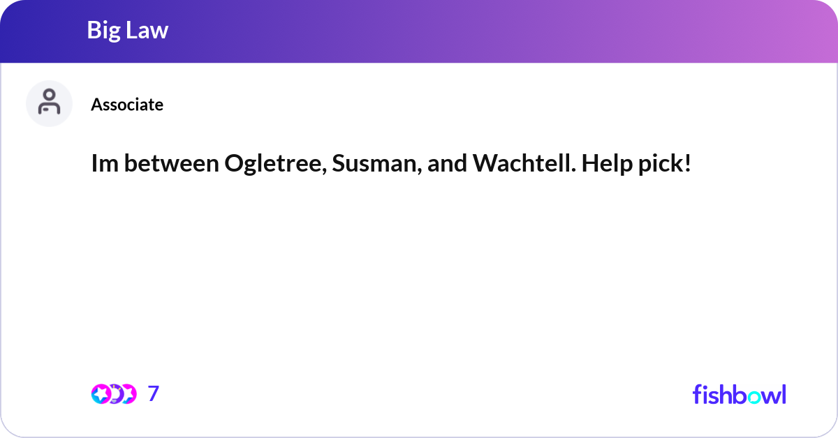 Im between Ogletree, Susman, and Wachtell. Help pi... | Fishbowl