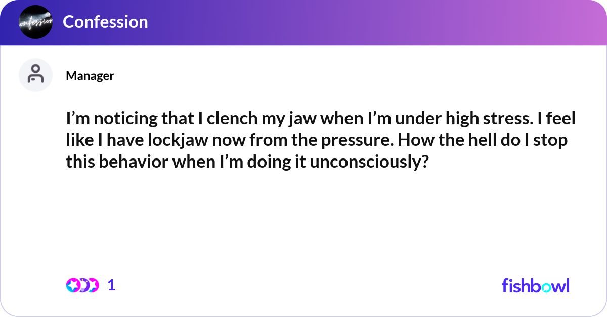 I’m noticing that I clench my jaw when I’m under h... | Fishbowl