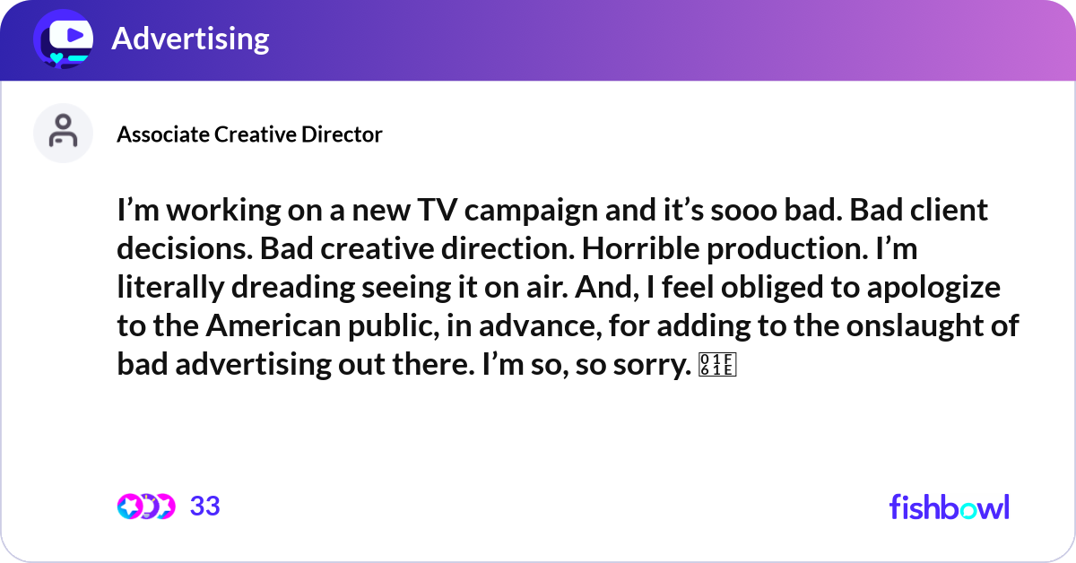 I’m working on a new TV campaign and it’s sooo bad... | Fishbowl