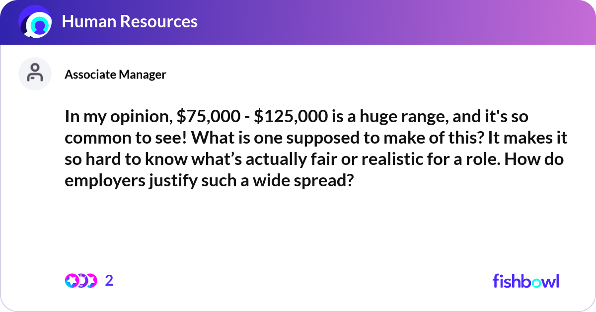 In my opinion, $75,000 - $125,000 is a huge range,... | Fishbowl