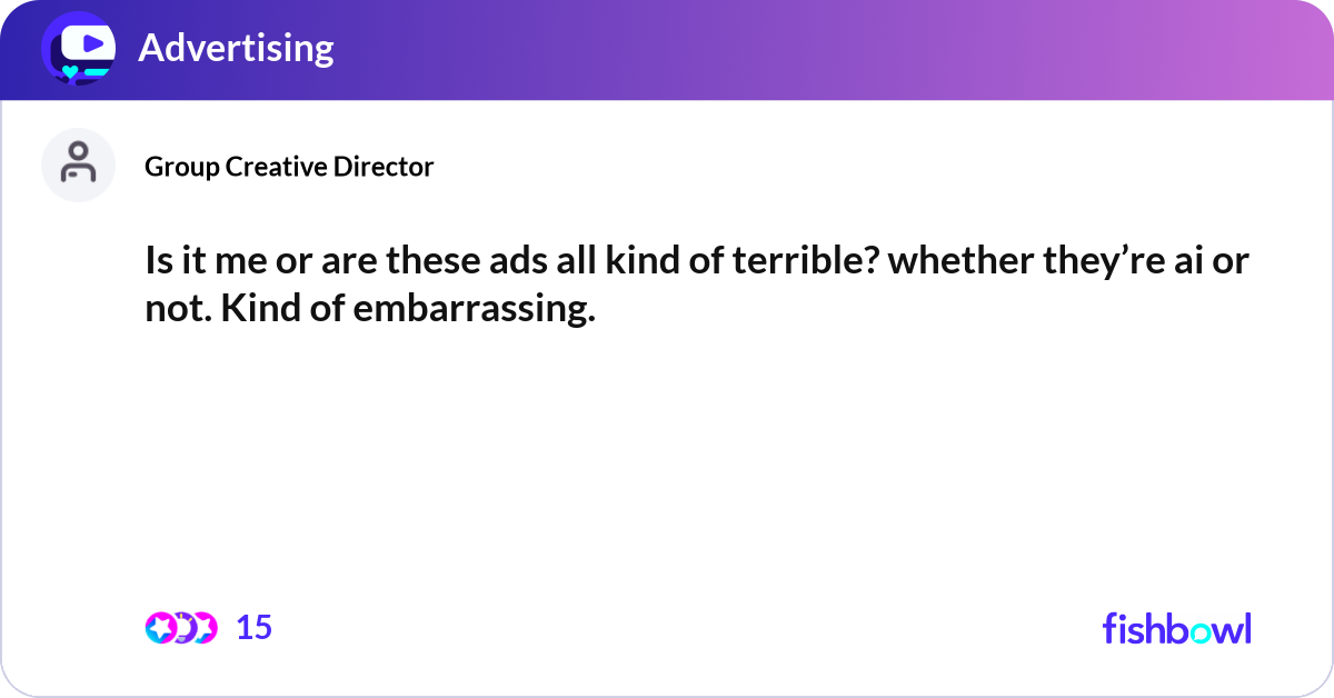 Is it me or are these ads all kind of terrible? wh... | Fishbowl