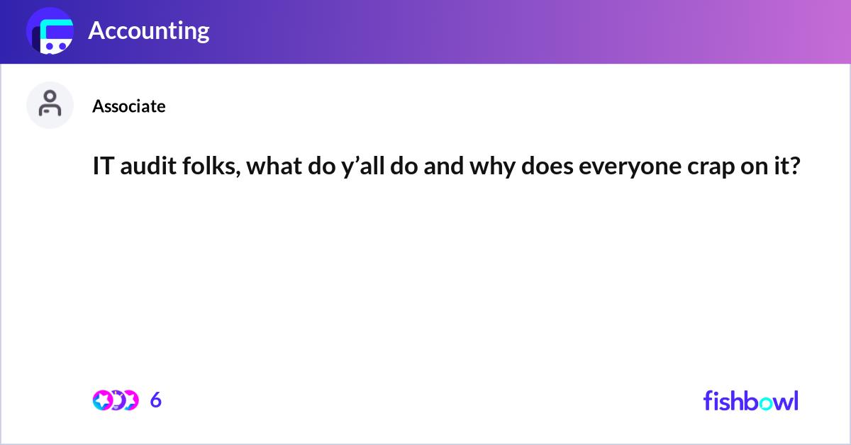 IT audit folks, what do y’all do and why does ever... | Fishbowl