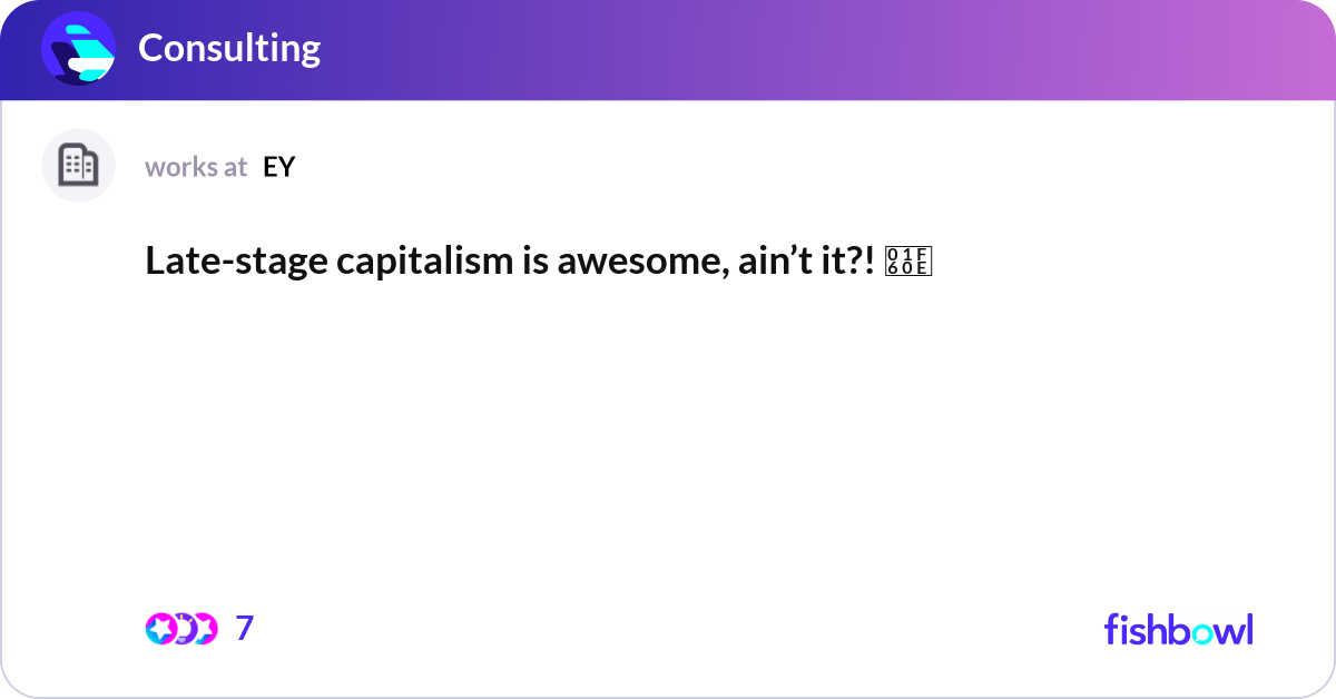 Late-stage capitalism is awesome, ain’t it?! 😎 | Fishbowl