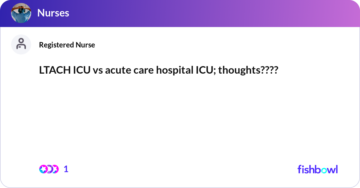LTACH ICU vs acute care hospital ICU; thoughts????... | Fishbowl