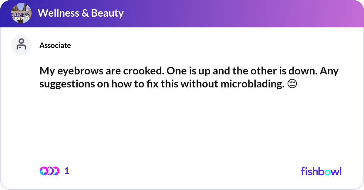 My eyebrows are crooked. One is up and the other i... | Fishbowl