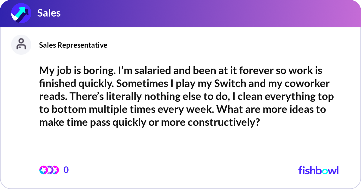 My job is boring. I’m salaried and been at it fore... | Fishbowl