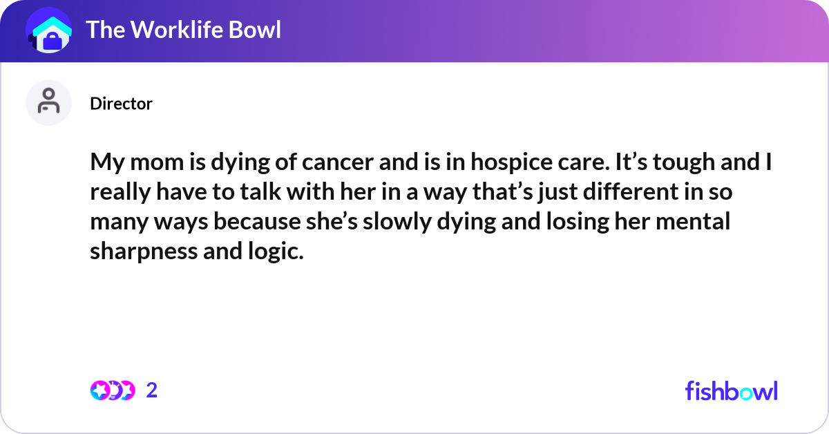 My mom is dying of cancer and is in hospice care. ... | Fishbowl