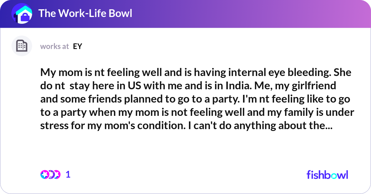 My mom is nt feeling well and is having internal e... | Fishbowl