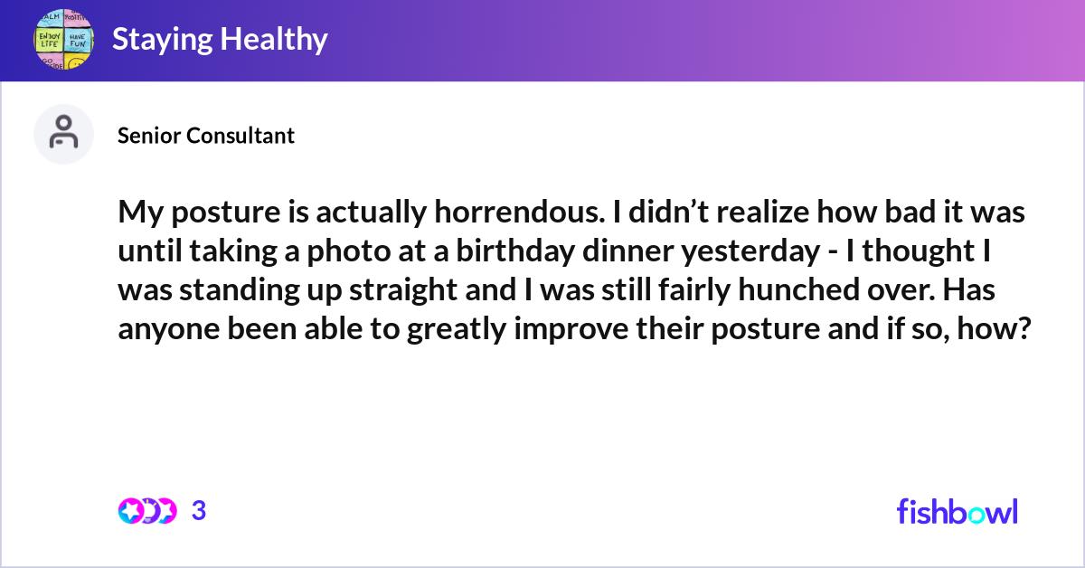 My posture is actually horrendous. I didn’t realiz... | Fishbowl