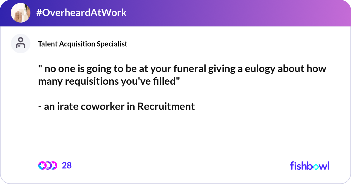 " no one is going to be at your funeral giving a e... | Fishbowl