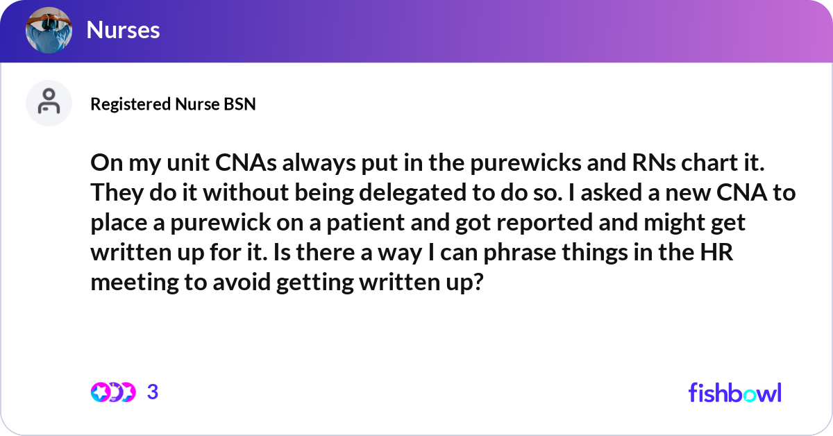 On my unit CNAs always put in the purewicks and RN... | Fishbowl