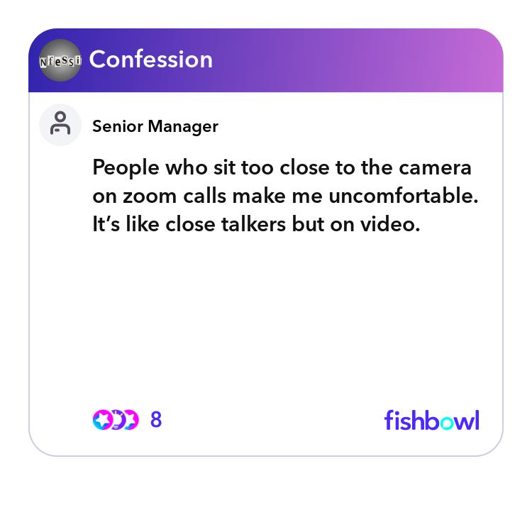 People who sit too close to the camera on zoom cal... | Fishbowl