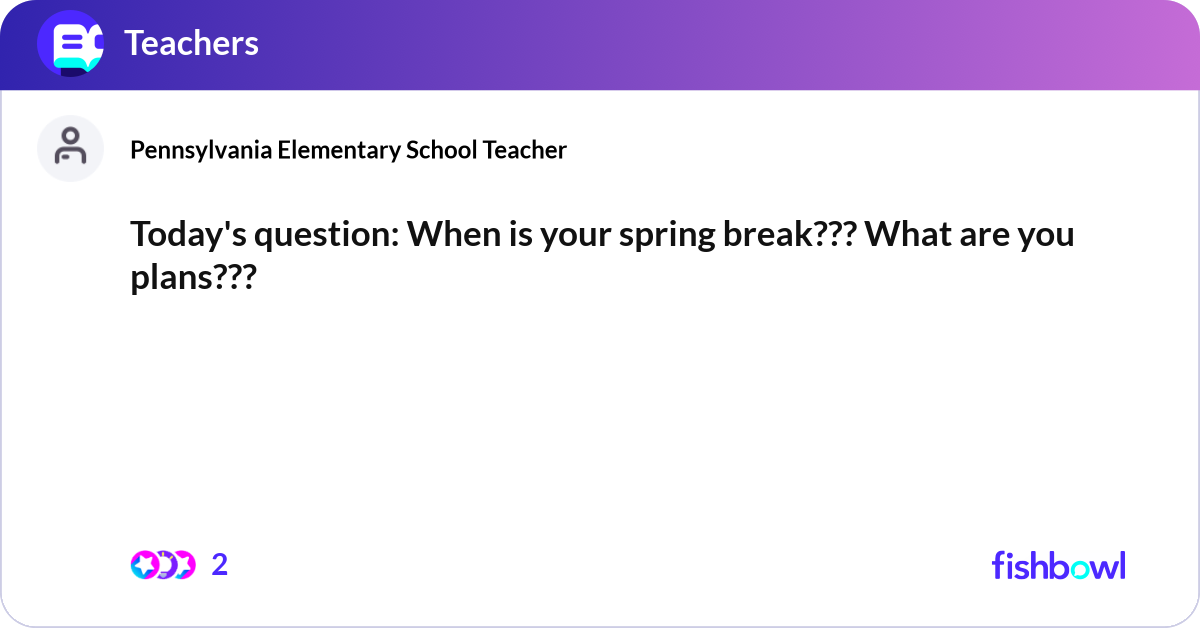 Today's question: When is your spring break??? Wha... | Fishbowl