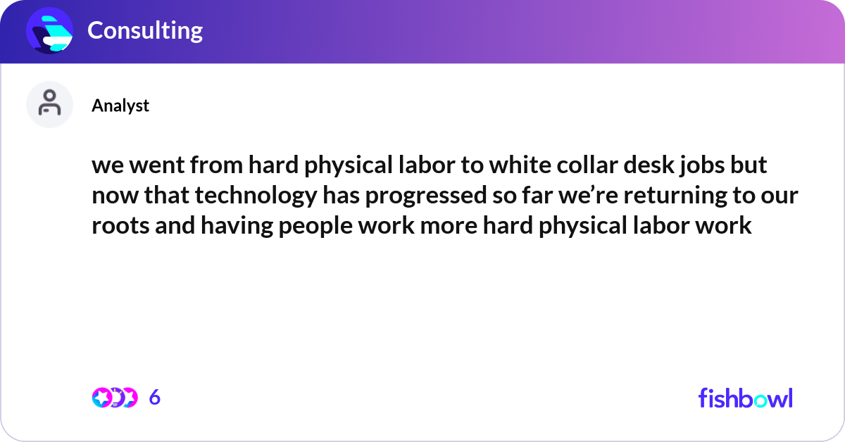 we went from hard physical labor to white collar d... | Fishbowl