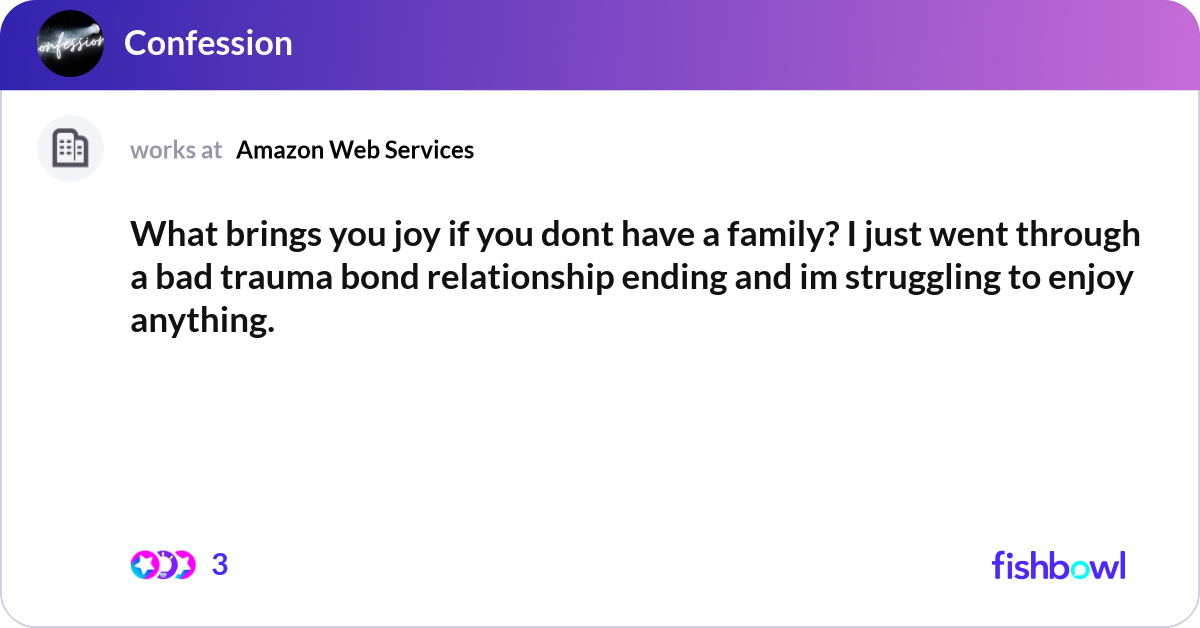 What brings you joy if you dont have a family? I j... | Fishbowl