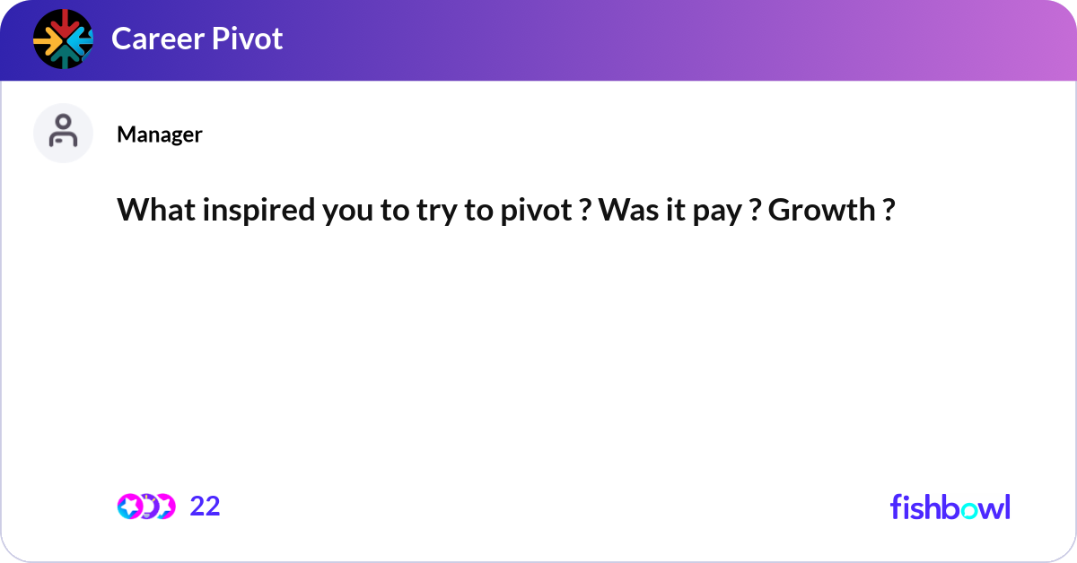 What inspired you to try to pivot ? Was it pay ? G... | Fishbowl
