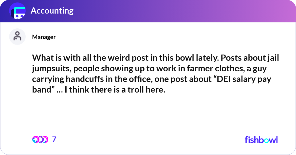 What is with all the weird post in this bowl latel... | Fishbowl