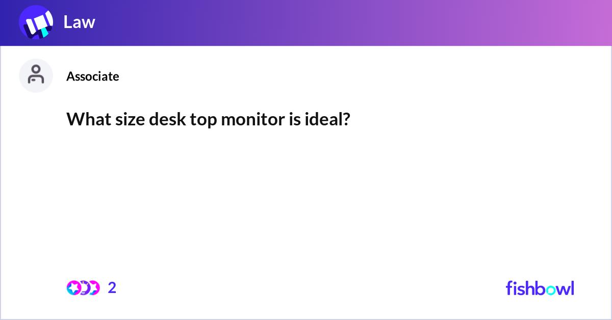 What size desk top monitor is ideal? | Fishbowl