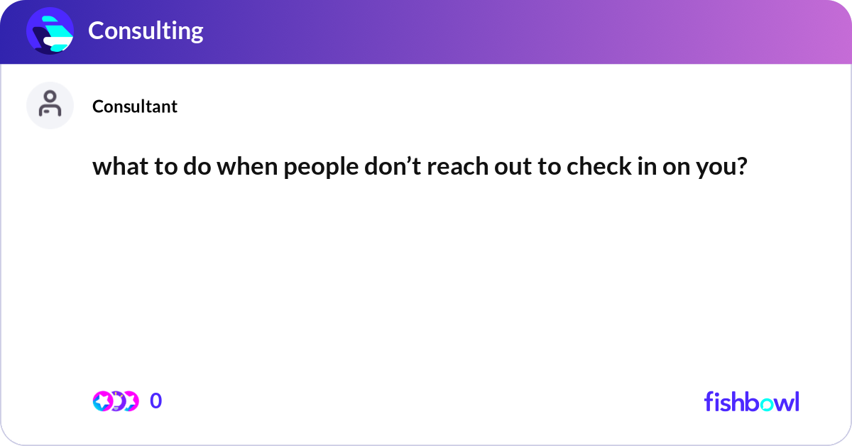 what to do when people don’t reach out to check in... | Fishbowl