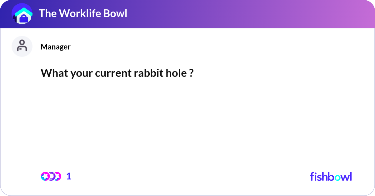 What your current rabbit hole ? | Fishbowl