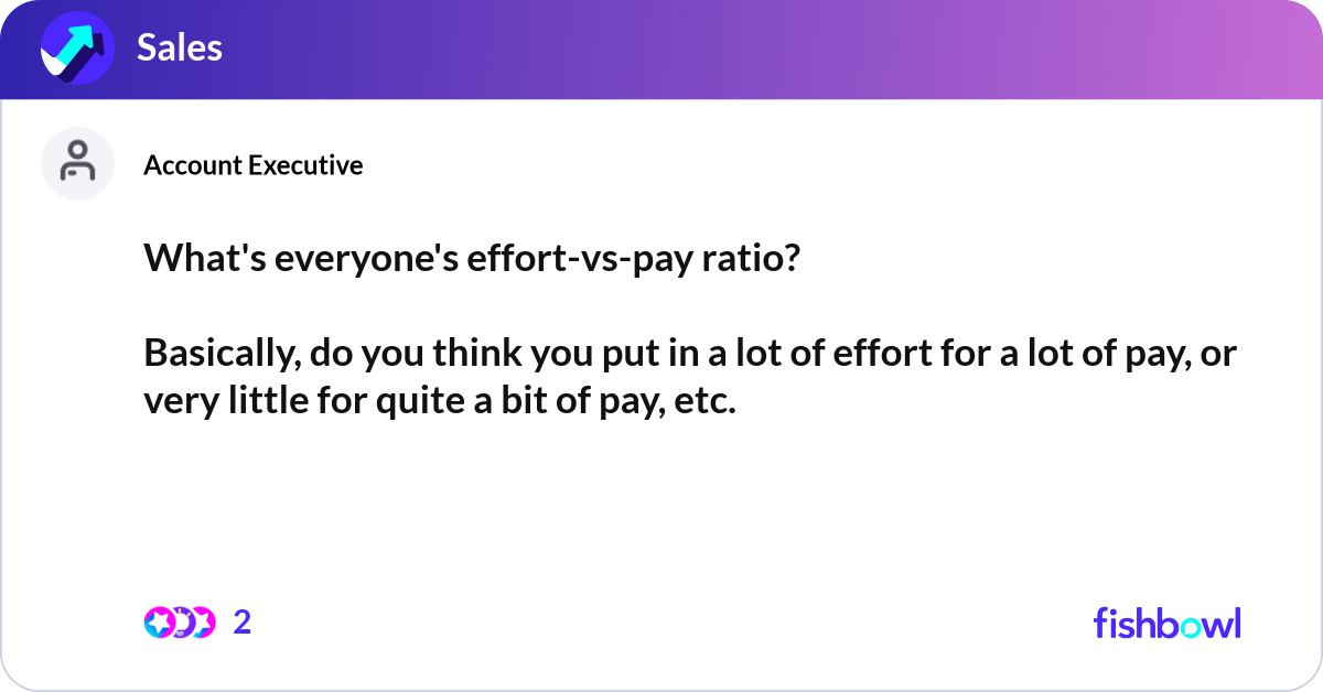 What's everyone's effort-vs-pay ratio? Basically,... | Fishbowl