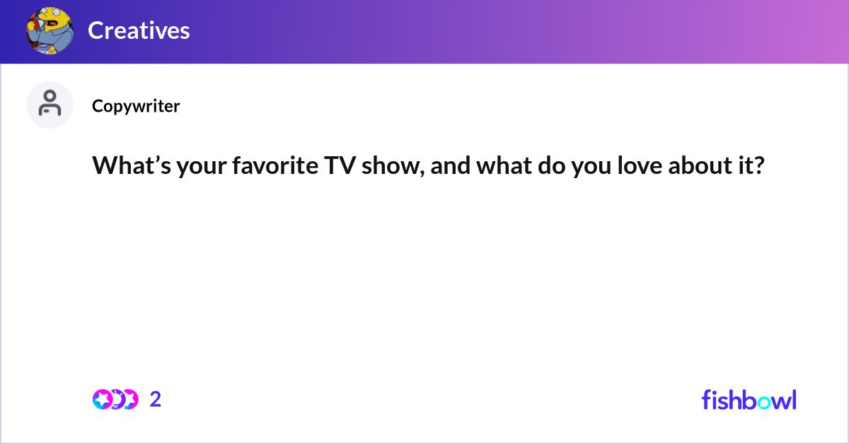 What’s your favorite TV show, and what do you love... | Fishbowl