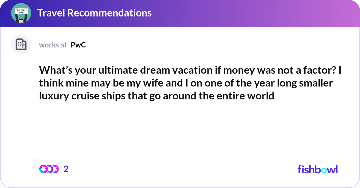 What’s your ultimate dream vacation if money was n... | Fishbowl