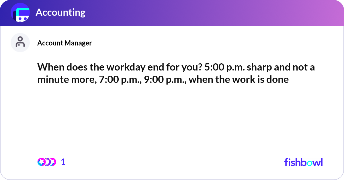 When does the workday end for you? 5:00 p.m. sharp... | Fishbowl