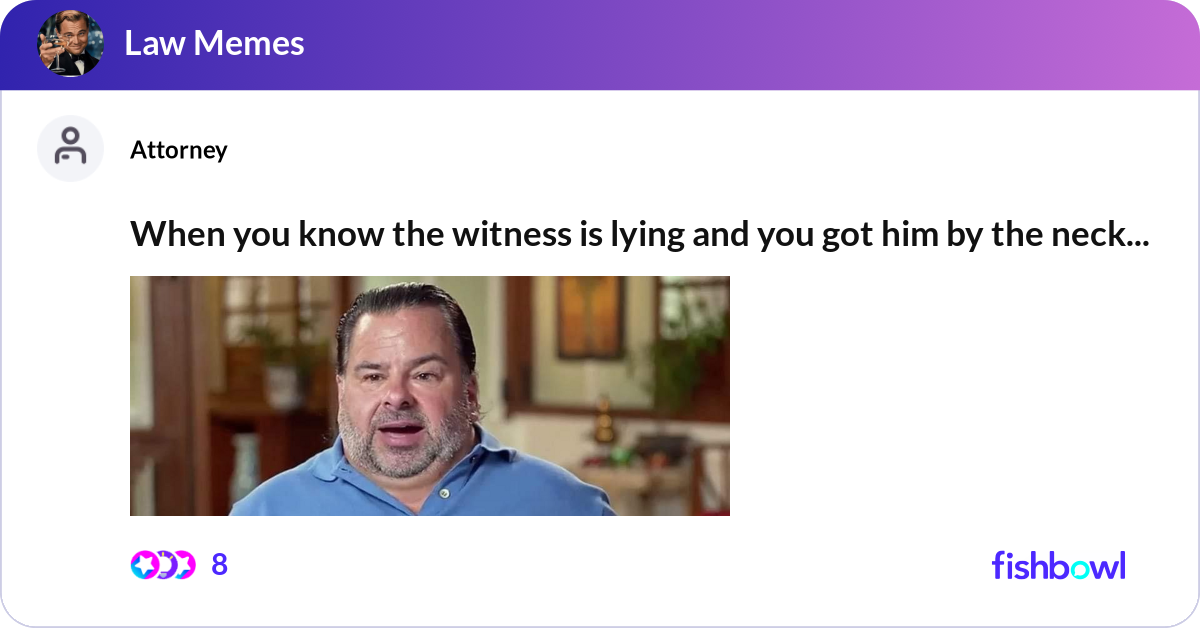 When you know the witness is lying and you got him... | Fishbowl